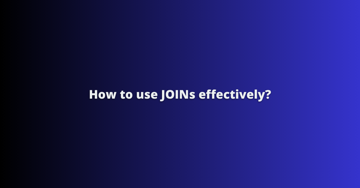 How to use JOINs effectively? How to use JOINs effectively?