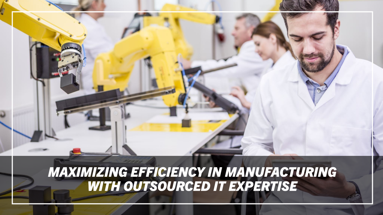 Maximizing Efficiency in Manufacturing with Outsourced IT Expertise Maximizing Efficiency in Manufacturing with Outsourced IT Expertise