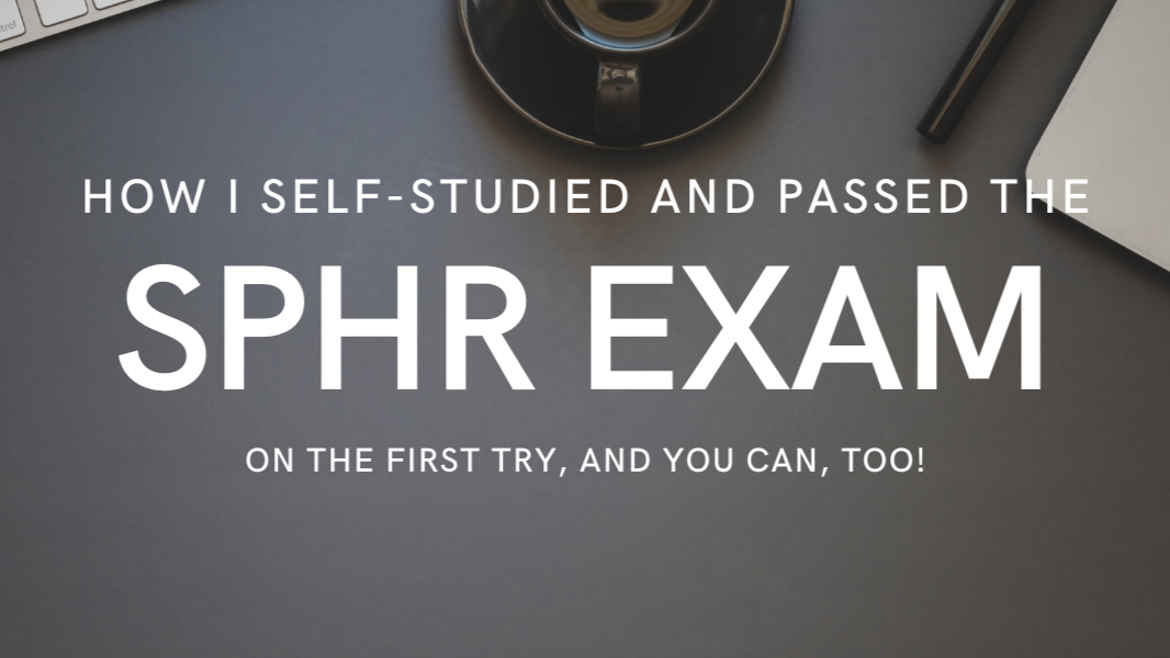 How I Self-Studied and Passed the SPHR on the First Try, and You Can, Too! How I Self-Studied and Passed the SPHR on the First Try, and You Can, Too!