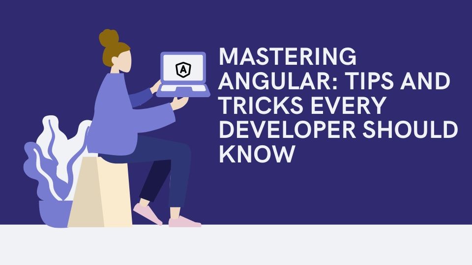 Mastering Angular: Tips and Tricks Every Developer Should Know Mastering Angular: Tips and Tricks Every Developer Should Know