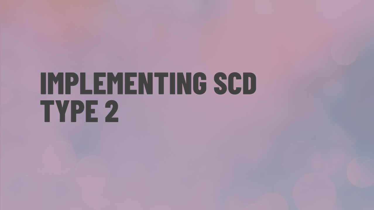 Implementing SCD TYPE 2 Implementing SCD TYPE 2