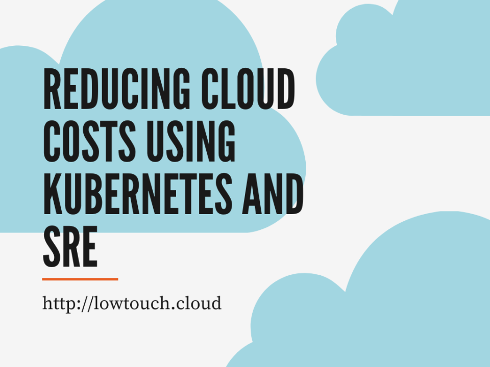 Reducing Cloud Costs using Kubernetes and SRE Reducing Cloud Costs using Kubernetes and SRE