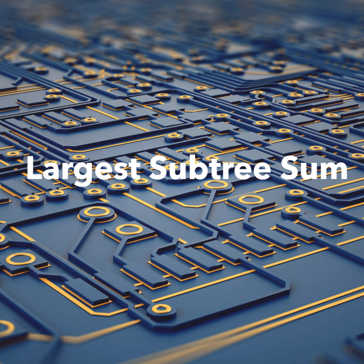 Largest Subtree Sum Largest Subtree Sum