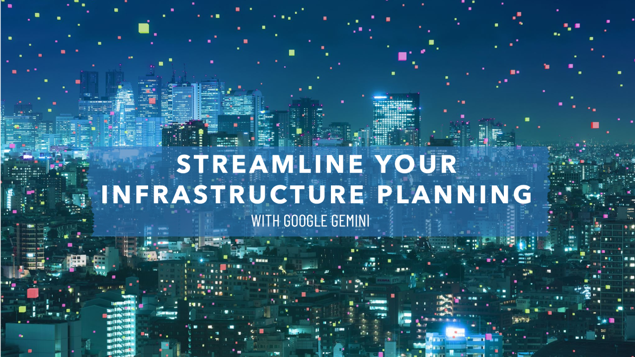 Streamlining Infrastructure Planning with Google Gemini Streamlining Infrastructure Planning with Google Gemini