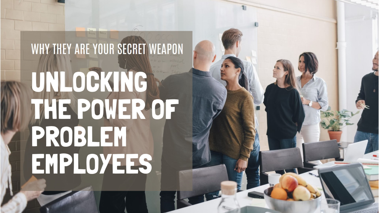 Problem Employees Are Your Secret Weapon Problem Employees Are Your Secret Weapon