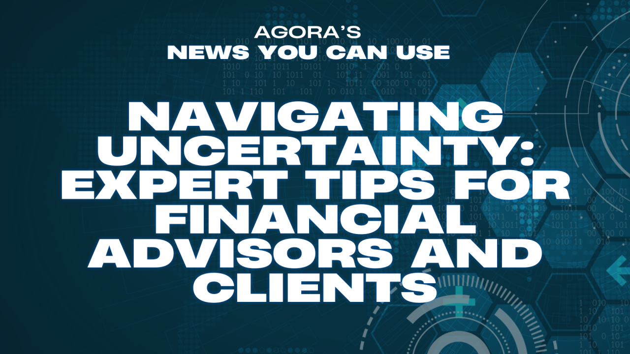 Navigating Uncertainty: Expert Tips for Financial Advisors and Clients Navigating Uncertainty: Expert Tips for Financial Advisors and Clients