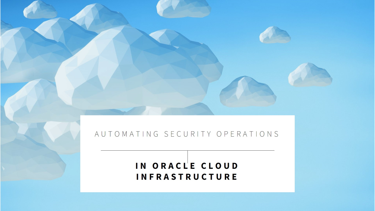 Automating Security Operations in Oracle Cloud Infrastructure Automating Security Operations in Oracle Cloud Infrastructure