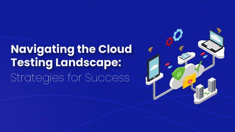 Navigating the Cloud Testing Landscape: Strategies for Success Navigating the Cloud Testing Landscape: Strategies for Success