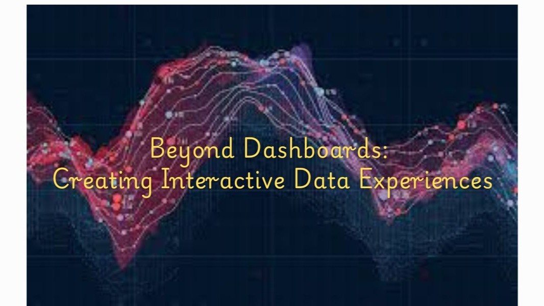 Beyond Dashboards: Creating Interactive Data Experiences Beyond Dashboards: Creating Interactive Data Experiences