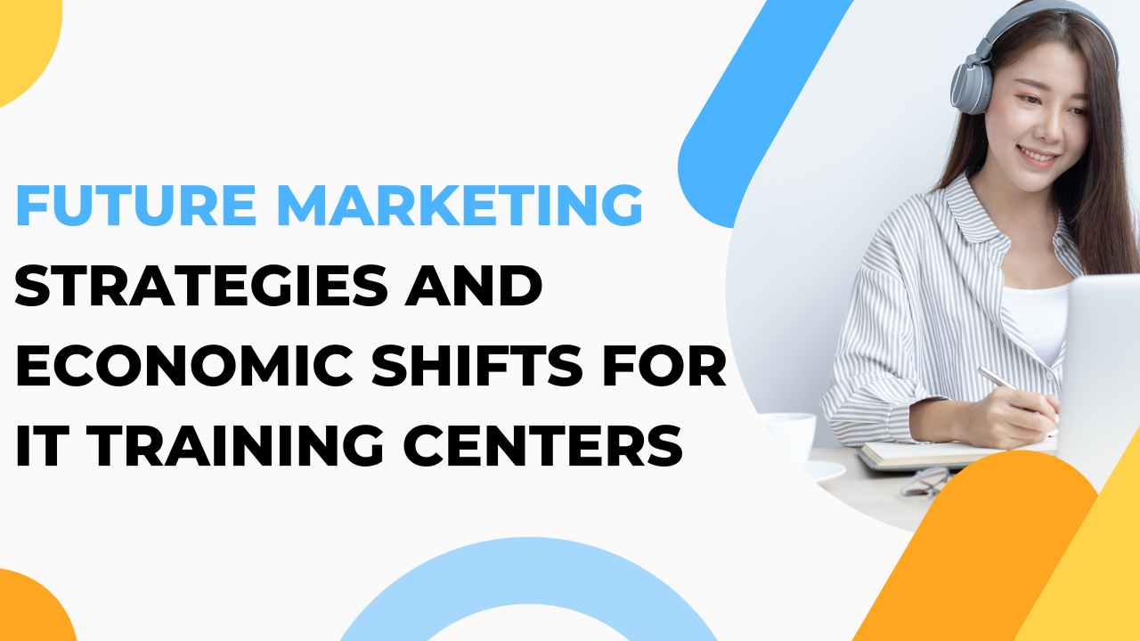 Future Marketing Strategies and Economic Shifts for IT Training Centers Future Marketing Strategies and Economic Shifts for IT Training Centers