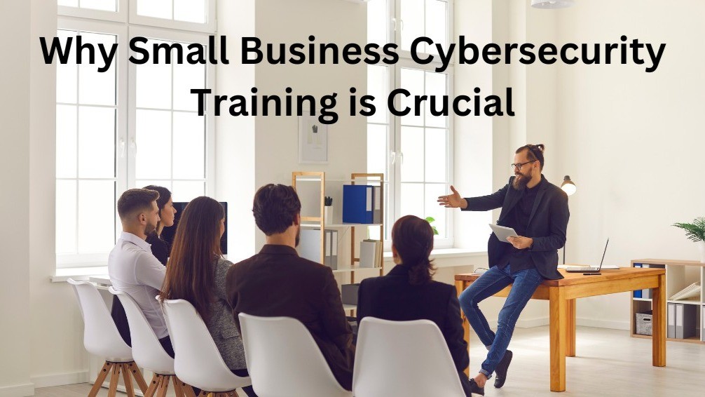 Why Small Business Cybersecurity Training is Crucial Why Small Business Cybersecurity Training is Crucial