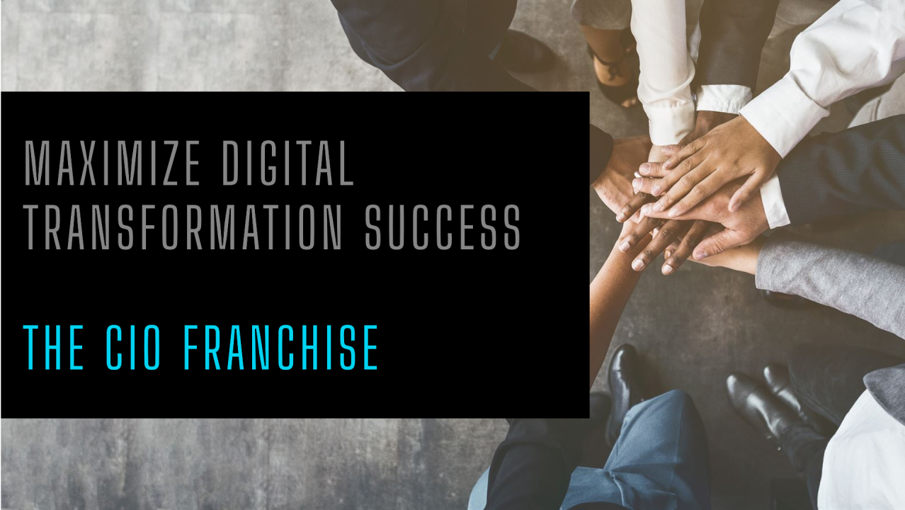 The CIO Franchise: Maximize Digital Transformation Success The CIO Franchise: Maximize Digital Transformation Success
